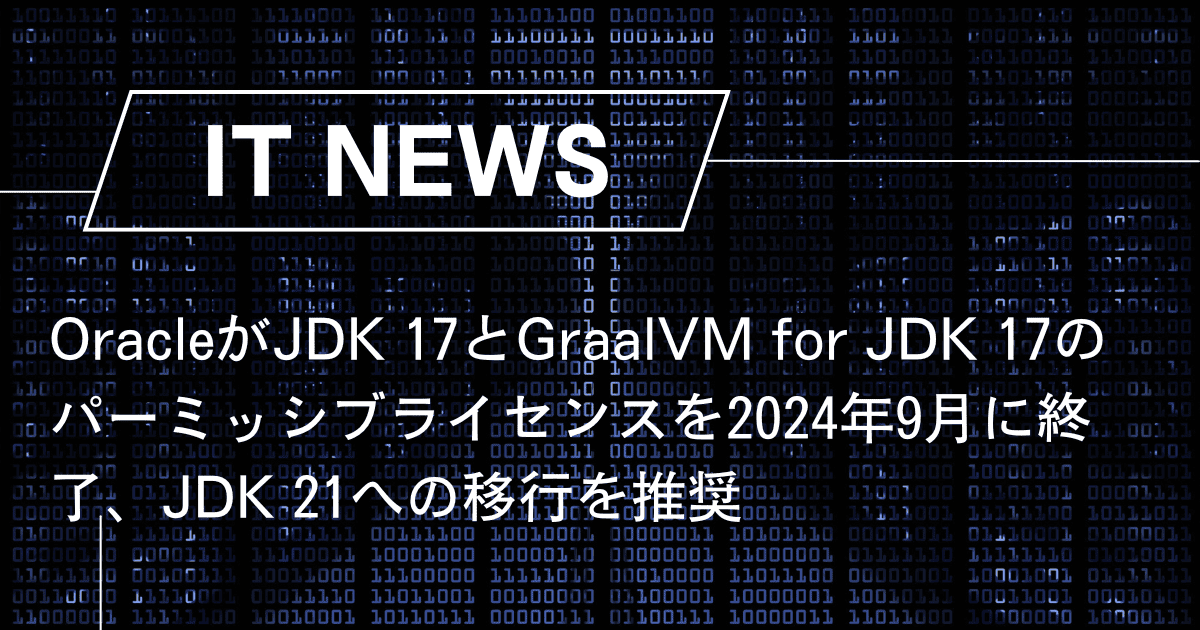 OracleがJDK 17とGraalVM for JDK 17のパーミッシブライセンスを2024年9月に終了、JDK 21への移行を推奨 – trends