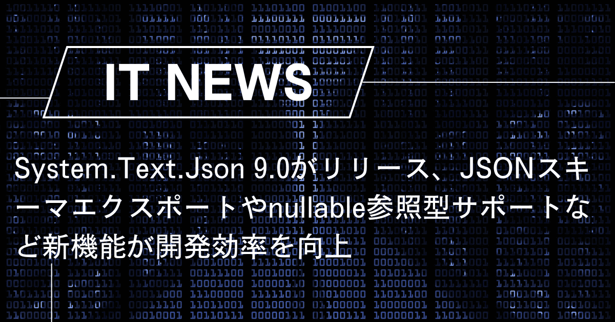 System.Text.Json 9.0がリリース、JSONスキーマエクスポートやnullable参照型サポートなど新機能が開発効率を向上 – trends